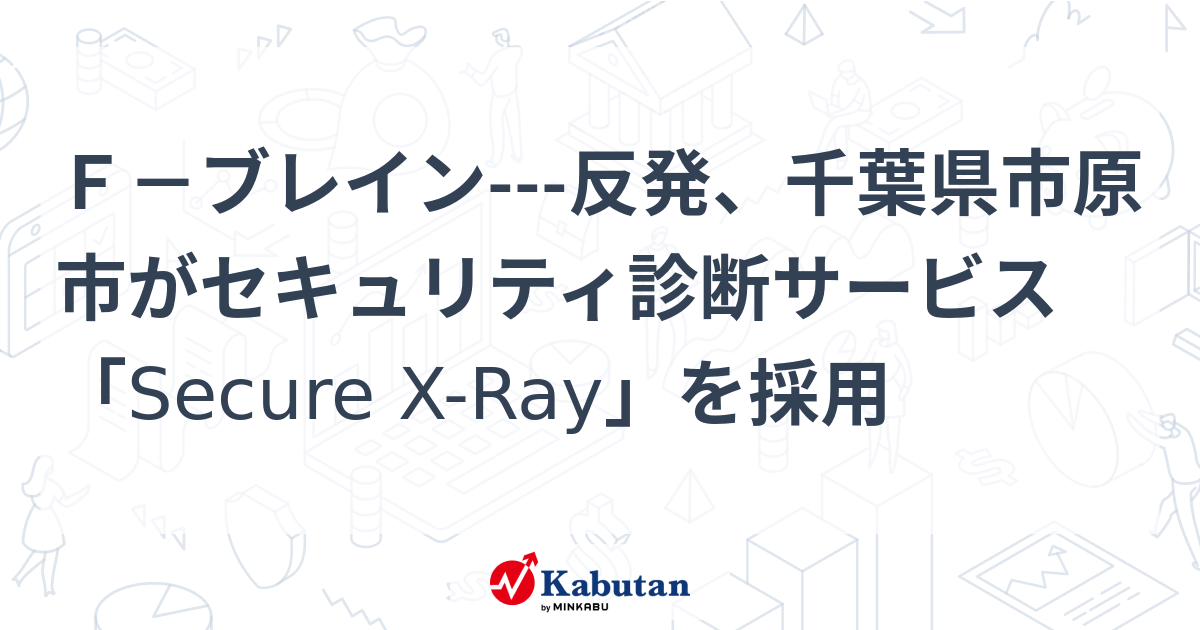 F－ブレイン---反発、千葉県市原市がセキュリティ診断サービス「Secure X-Ray」を採用 | 個別株 - 株探ニュース