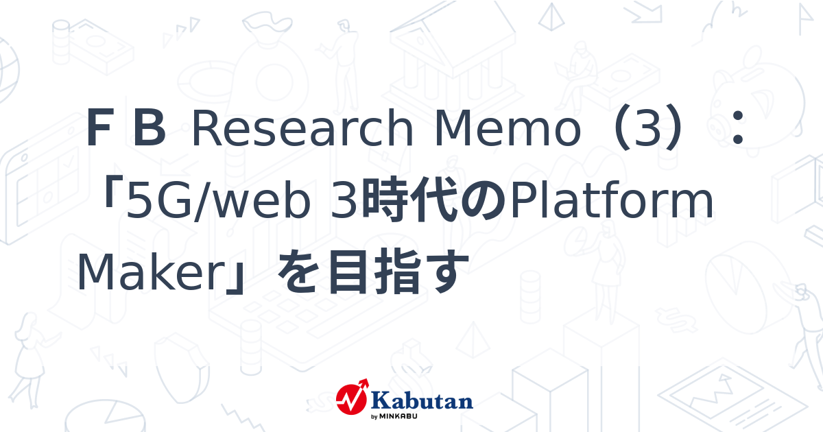 FB Research Memo（3）：「5G/web 3時代のPlatform Maker」を目指す | 特集 - 株探ニュース