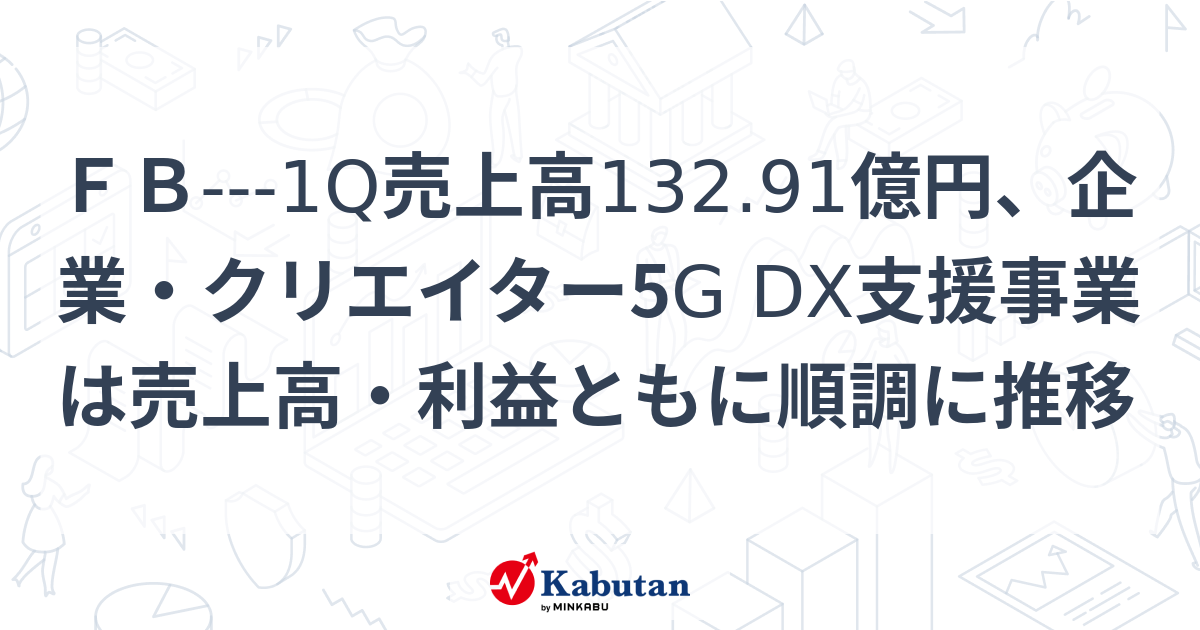 FB---1Q売上高132.91億円、企業・クリエイター5G DX支援事業は売上高・利益ともに順調に推移 | 個別株 - 株探ニュース