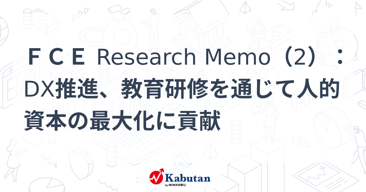 FCE Research Memo（2）：DX推進、教育研修を通じて人的資本の最大化に貢献 | 特集 - 株探ニュース