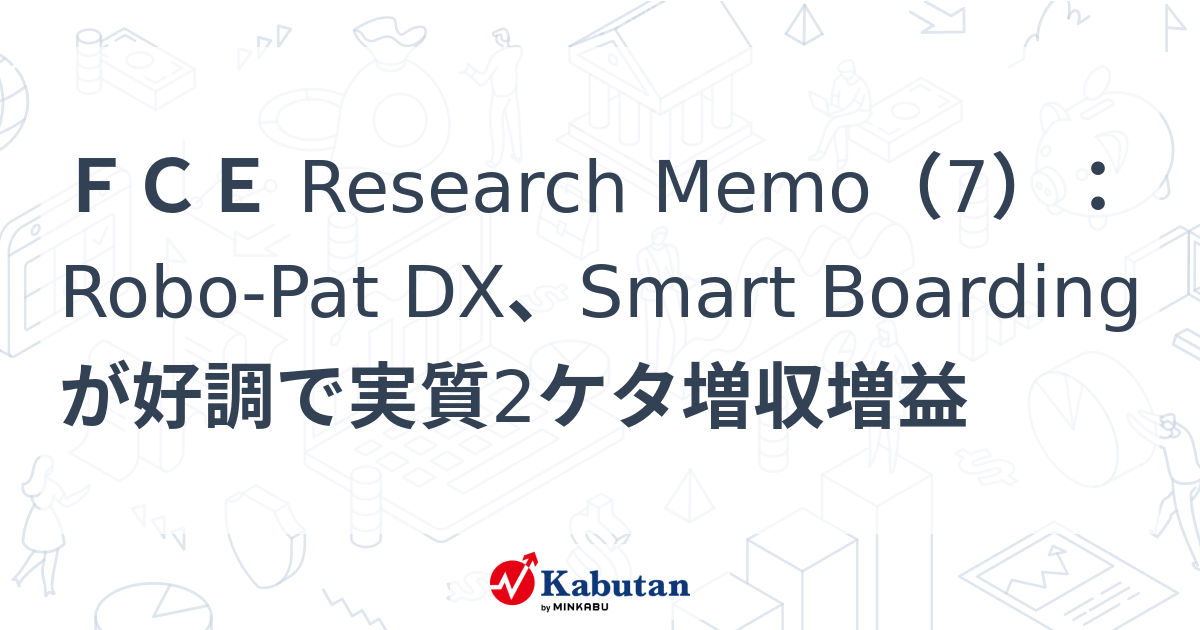 FCE Research Memo（7）：Robo-Pat DX、Smart Boardingが好調で実質2ケタ増収増益 | 特集 - 株探ニュース