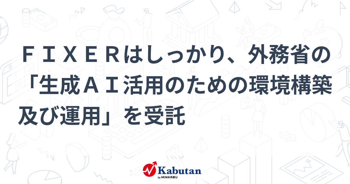 FIXERはしっかり、外務省の「生成AI活用のための環境構築及び運用」を受託 | 個別株 - 株探ニュース