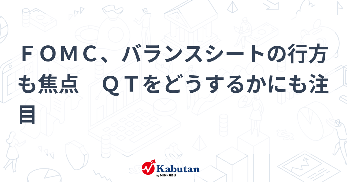 FOMC、バランスシートの行方も焦点 QTをどうするかにも注目 | 市況 - 株探ニュース