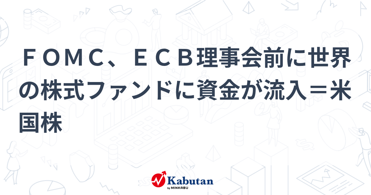 FOMC、ECB理事会前に世界の株式ファンドに資金が流入＝米国株 | 市況 - 株探ニュース