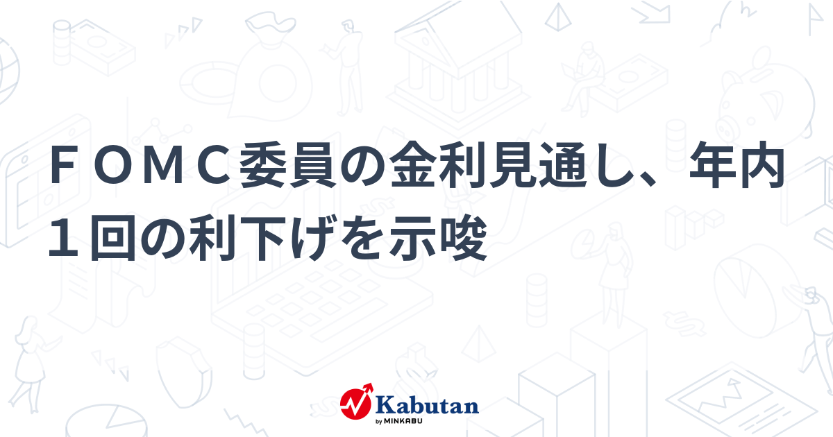 FOMC委員の金利見通し、年内1回の利下げを示唆 | 経済 - 株探ニュース