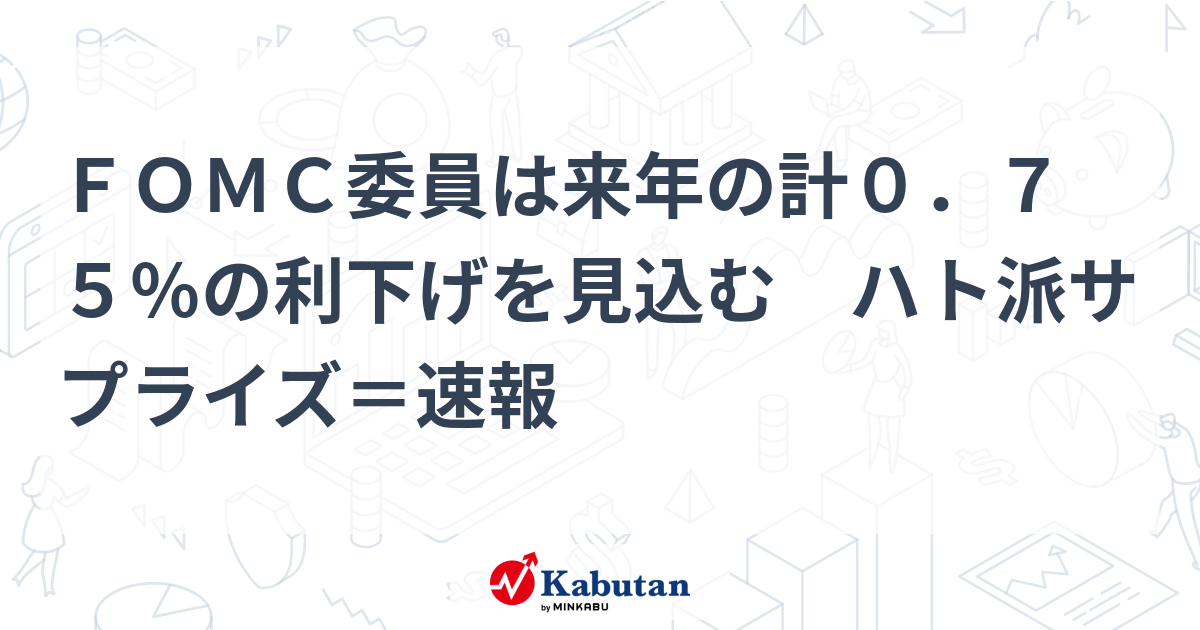 FOMC委員は来年の計0．75％の利下げを見込む ハト派サプライズ＝速報 | 市況 - 株探ニュース