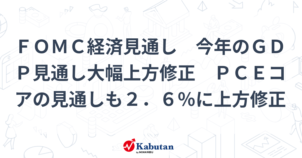 FOMC経済見通し 今年のGDP見通し大幅上方修正 PCEコアの見通しも2．6％に上方修正 | 市況 - 株探ニュース