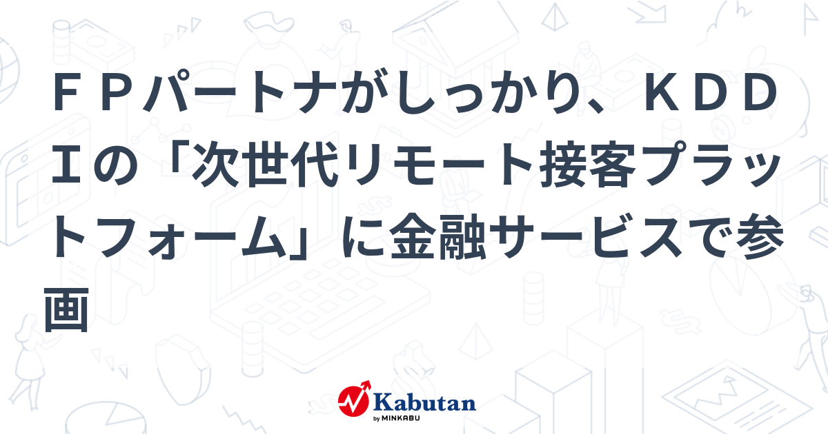 FPパートナがしっかり、KDDIの「次世代リモート接客プラットフォーム」に金融サービスで参画 | 個別株 - 株探ニュース