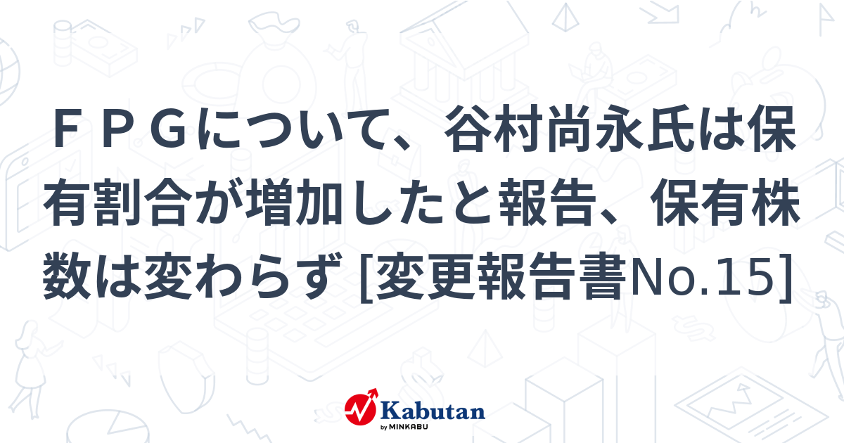 FPGについて、谷村尚永氏は保有割合が増加したと報告、保有株数は変わらず [変更報告書No.15] | 大量保有報告書 - 株探ニュース