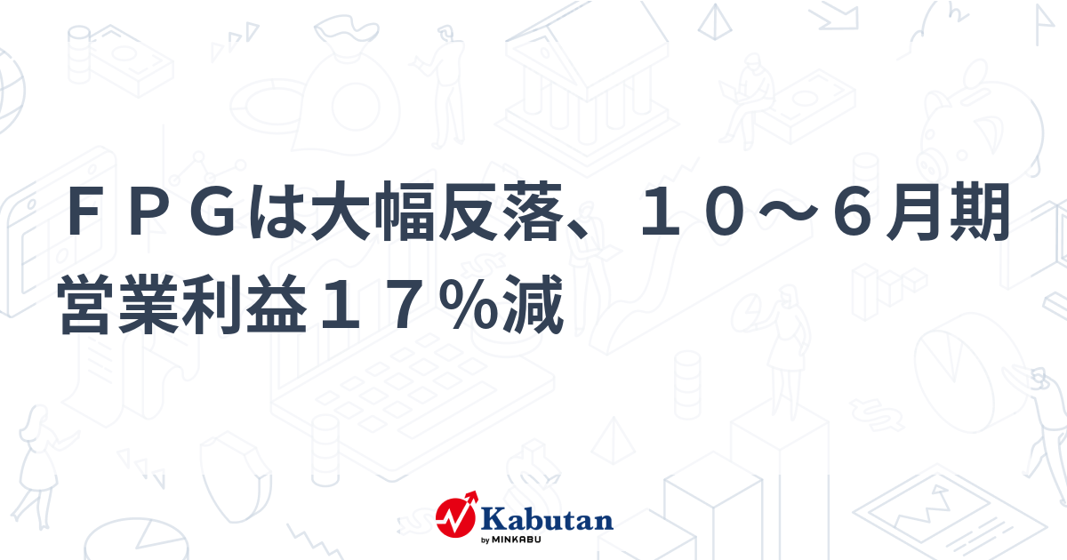 FPGは大幅反落、10～6月期営業利益17％減 | 株探ニュース