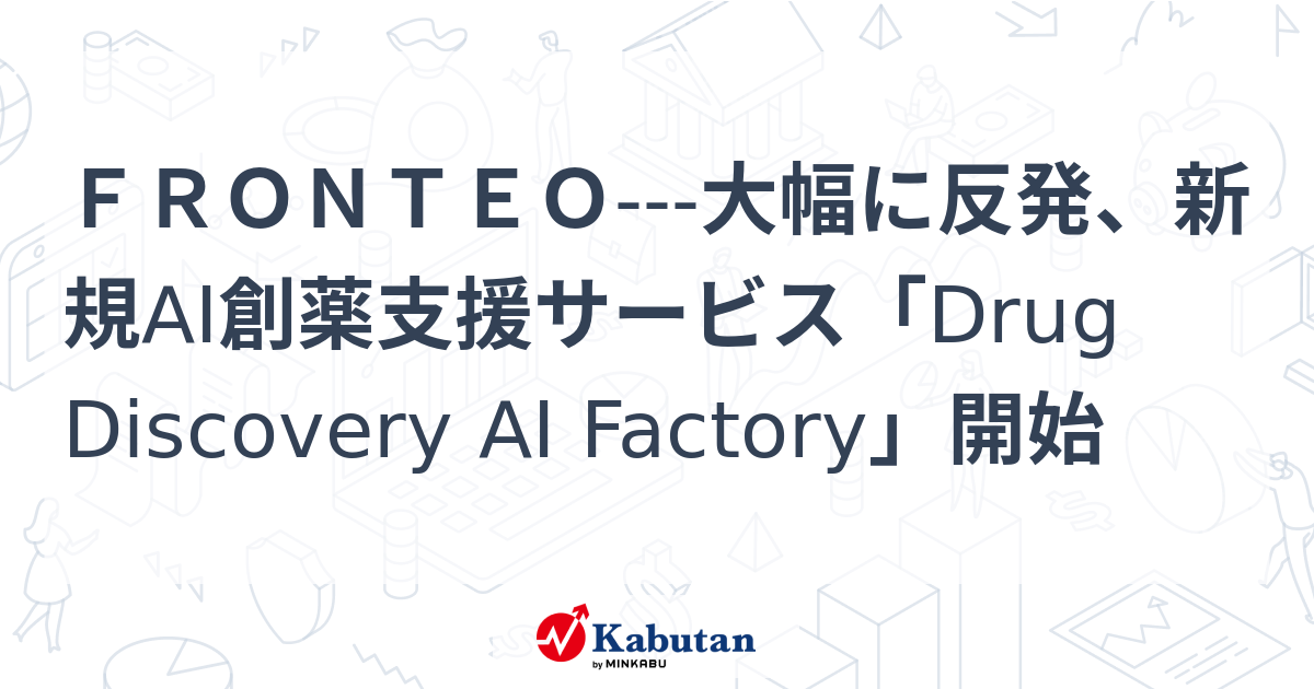 FRONTEO---大幅に反発、新規AI創薬支援サービス「Drug Discovery AI Factory」開始 | 個別株 - 株探ニュース