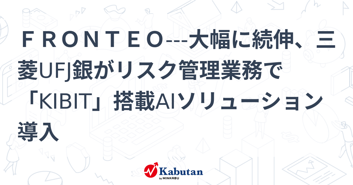 FRONTEO---大幅に続伸、三菱UFJ銀がリスク管理業務で「KIBIT」搭載AIソリューション導入 | 個別株 - 株探ニュース