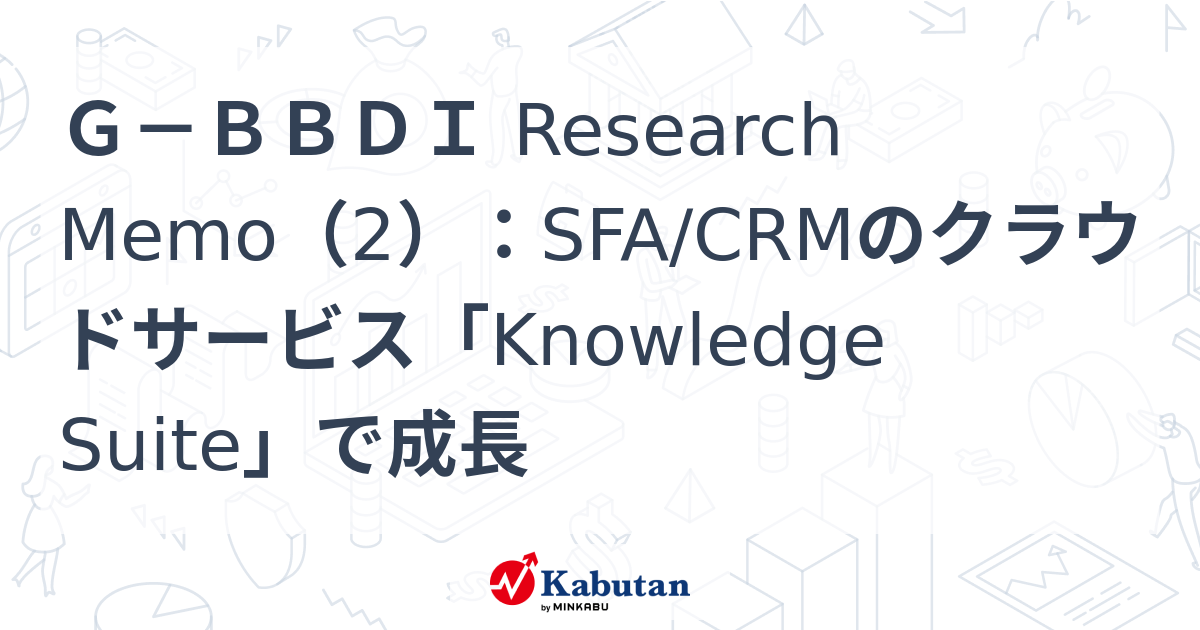G－BBDI Research Memo（2）：SFA/CRMのクラウドサービス「Knowledge Suite」で成長 | 特集 - 株探ニュース