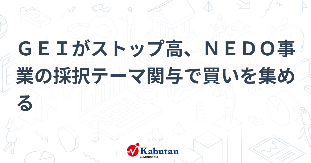 GEIがストップ高、NEDO事業の採択テーマ関与で買いを集める | 個別株 - 株探ニュース
