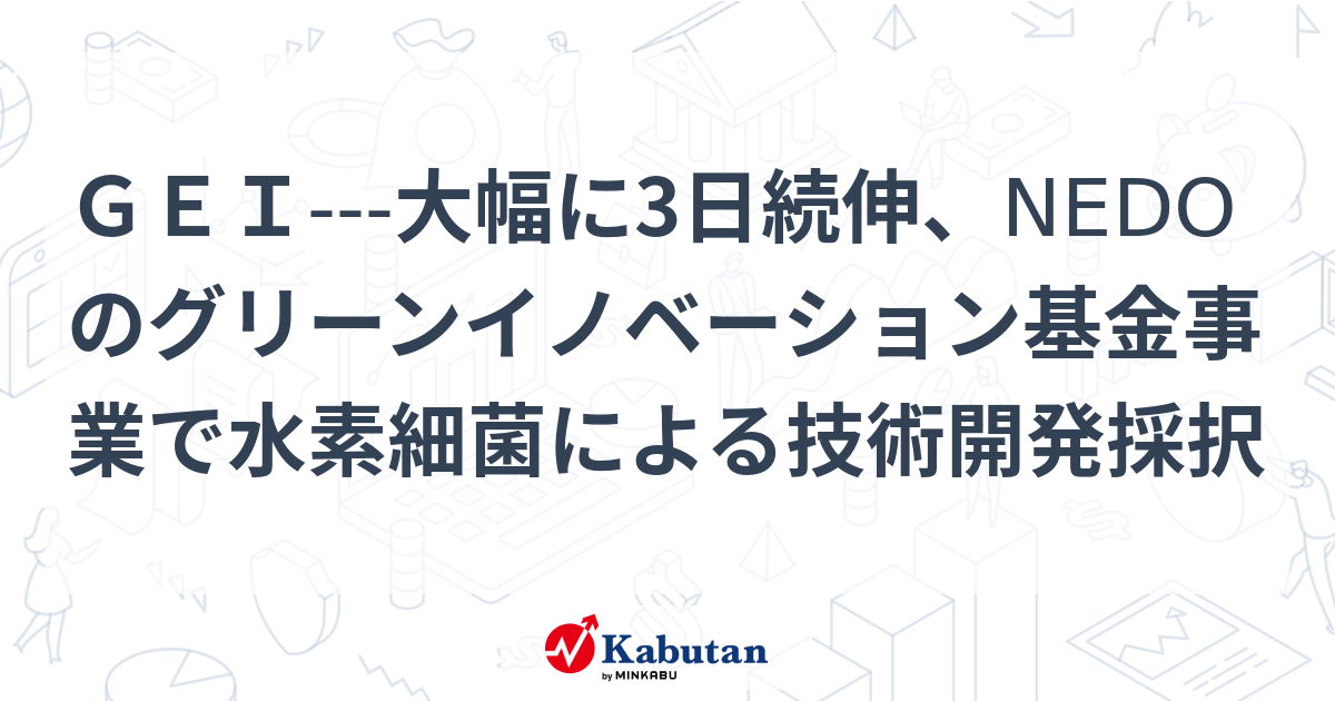 GEI---大幅に3日続伸、NEDOのグリーンイノベーション基金事業で水素細菌による技術開発採択 | 個別株 - 株探ニュース