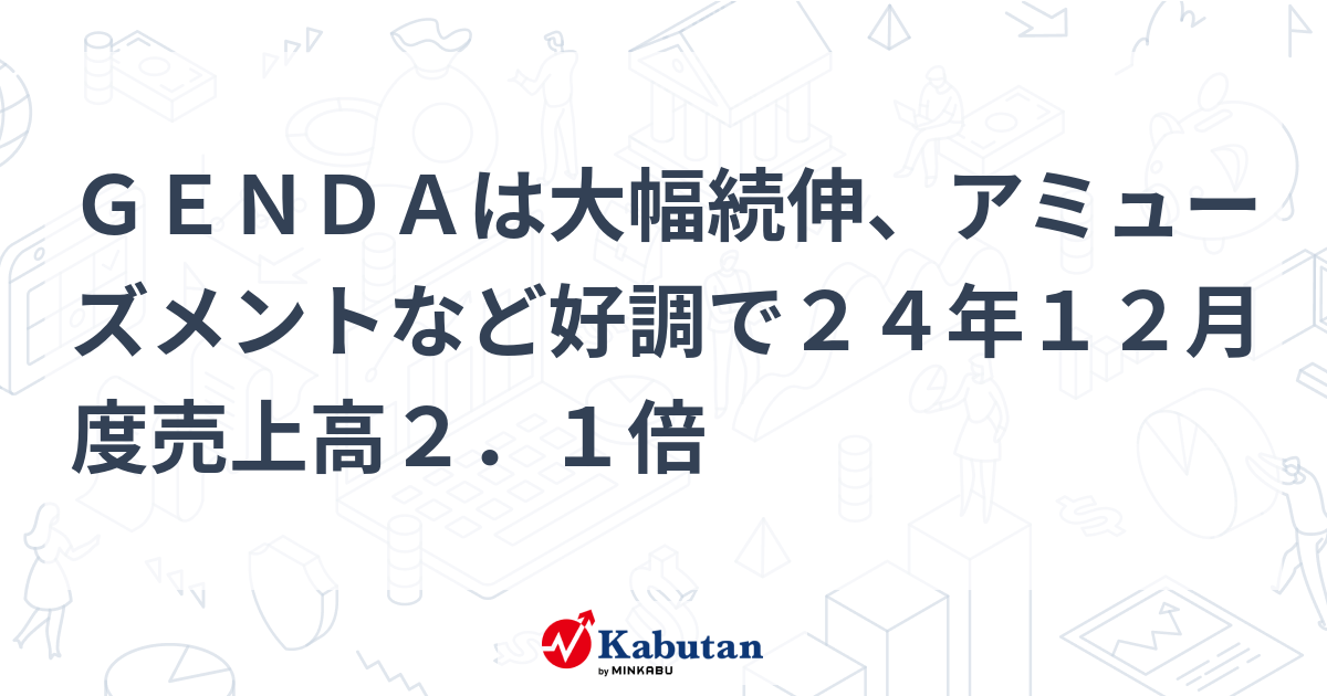 GENDAは大幅続伸、アミューズメントなど好調で24年12月度売上高2．1倍 | 個別株 - 株探ニュース