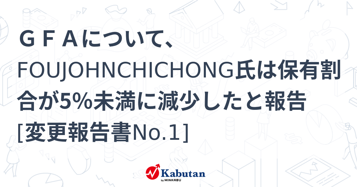 GFAについて、FOUJOHNCHICHONG氏は保有割合が5％未満に減少したと報告 [変更報告書No.1] | 大量保有報告書 - 株探ニュース
