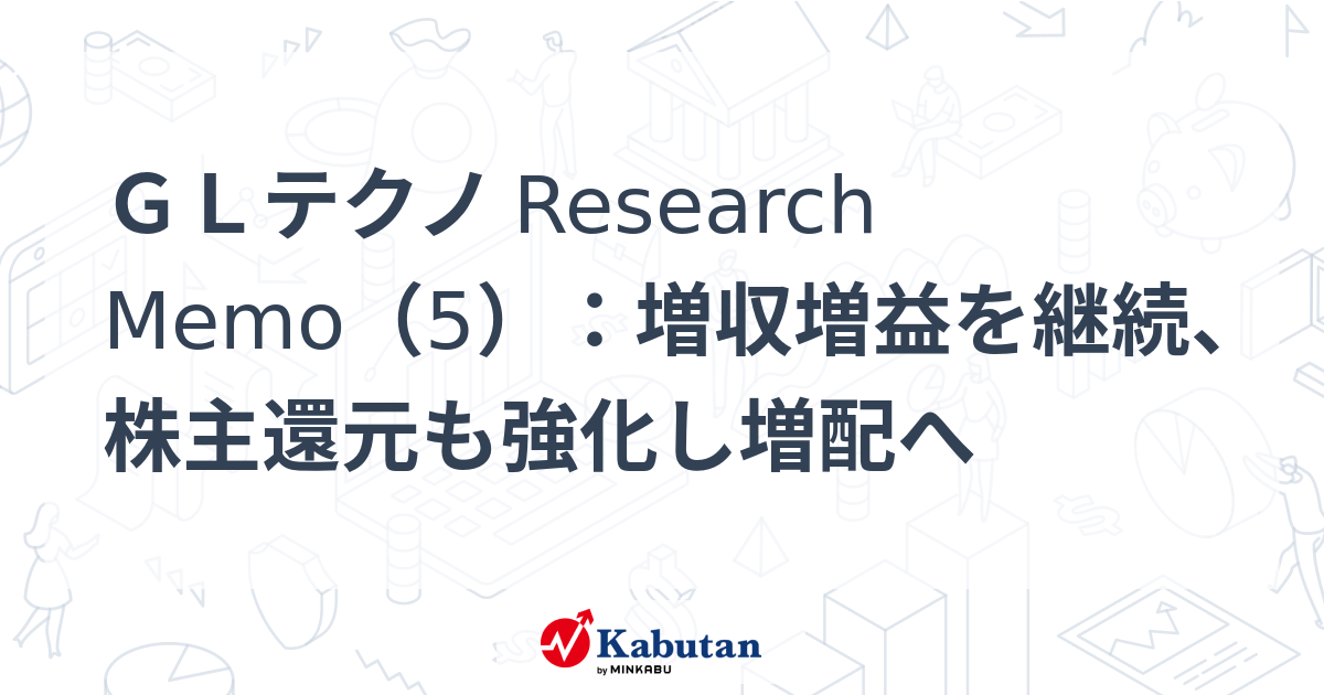GLテクノ Research Memo（5）：増収増益を継続、株主還元も強化し増配へ | 特集 - 株探ニュース