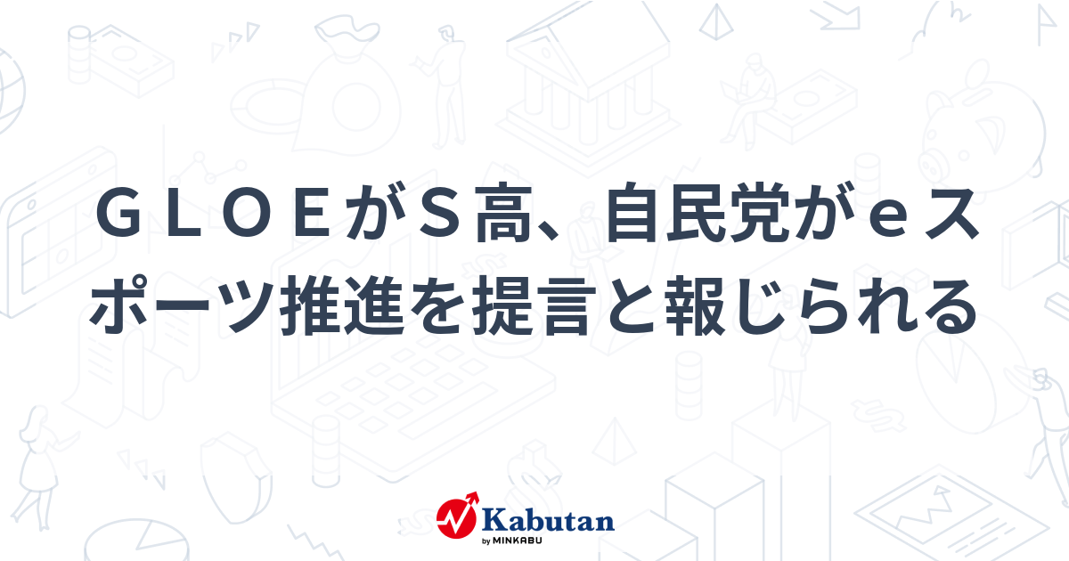 GLOEがS高、自民党がeスポーツ推進を提言と報じられる | 個別株 - 株探ニュース