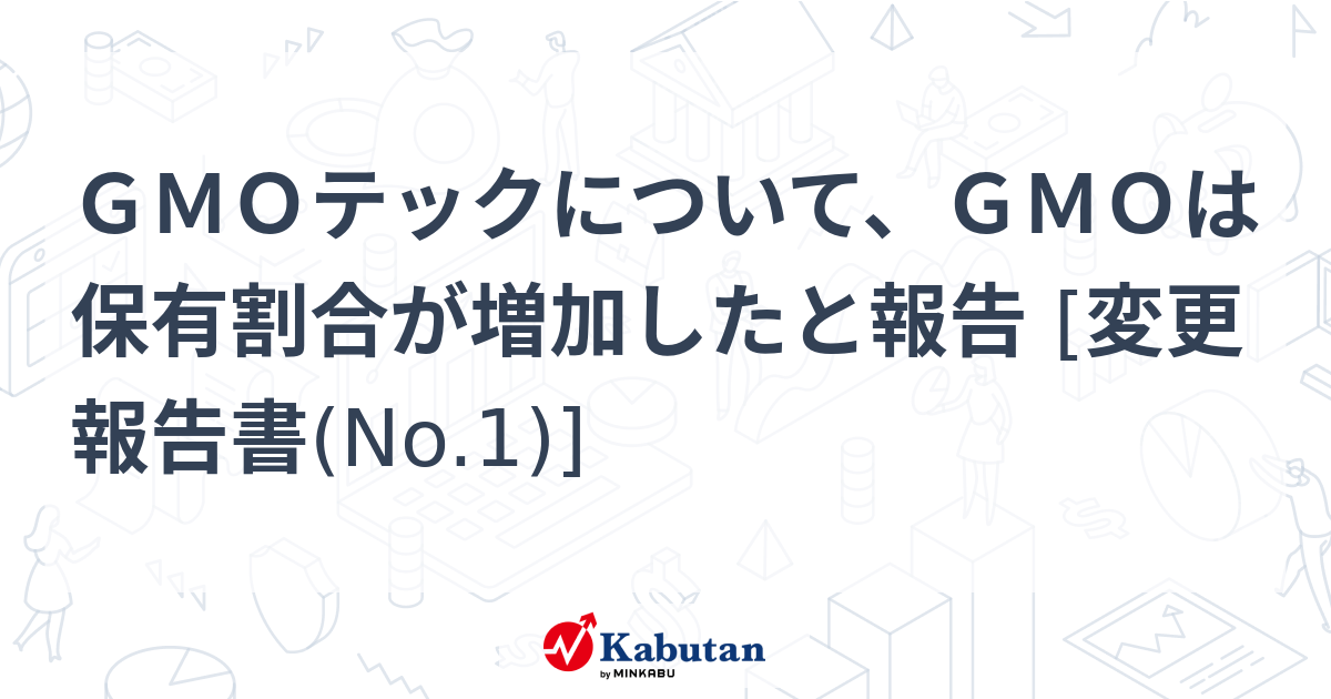 GMOテックについて、GMOは保有割合が増加したと報告 [変更報告書(No.1)] | 大量保有報告書 - 株探ニュース