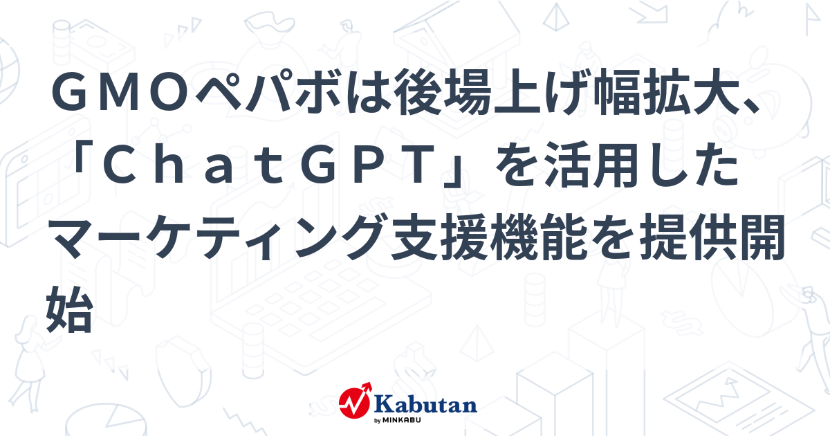 GMOペパボは後場上げ幅拡大、「ChatGPT」を活用したマーケティング支援機能を提供開始 | 個別株 - 株探ニュース
