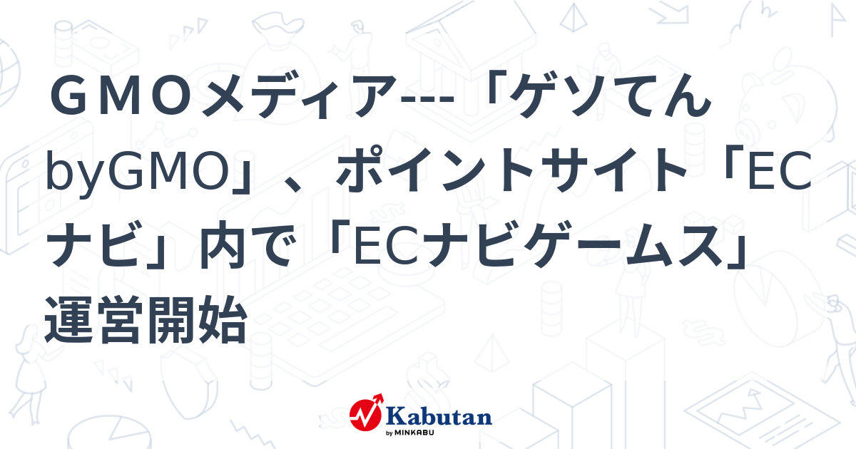 GMOメディア---「ゲソてんbyGMO」、ポイントサイト「ECナビ」内で「ECナビゲームス」運営開始 | 個別株 - 株探ニュース