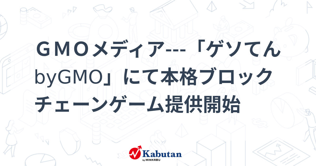 GMOメディア---「ゲソてんbyGMO」にて本格ブロックチェーンゲーム提供開始 | 個別株 - 株探ニュース