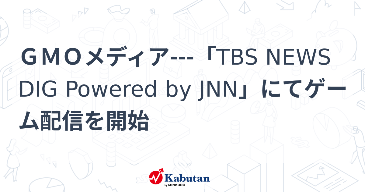 GMOメディア---「TBS NEWS DIG Powered by JNN」にてゲーム配信を開始 | 個別株 - 株探ニュース