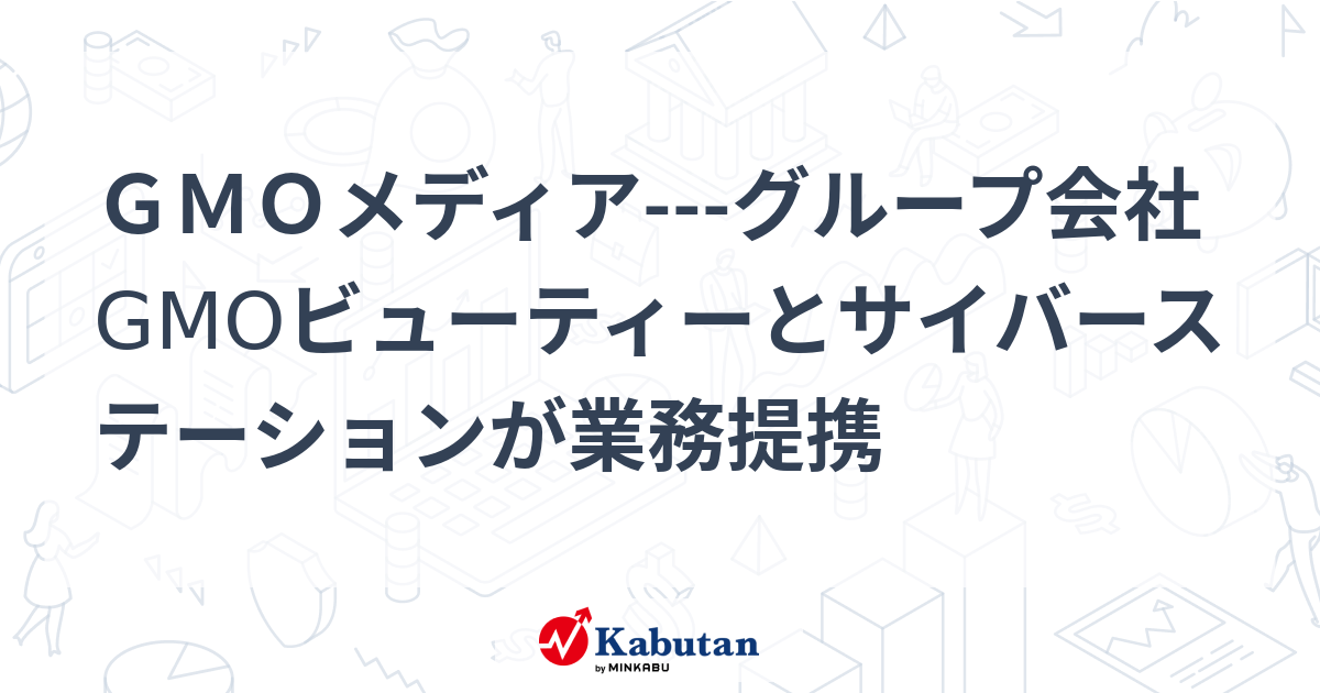 GMOメディア---グループ会社GMOビューティーとサイバーステーションが業務提携 | 個別株 - 株探ニュース