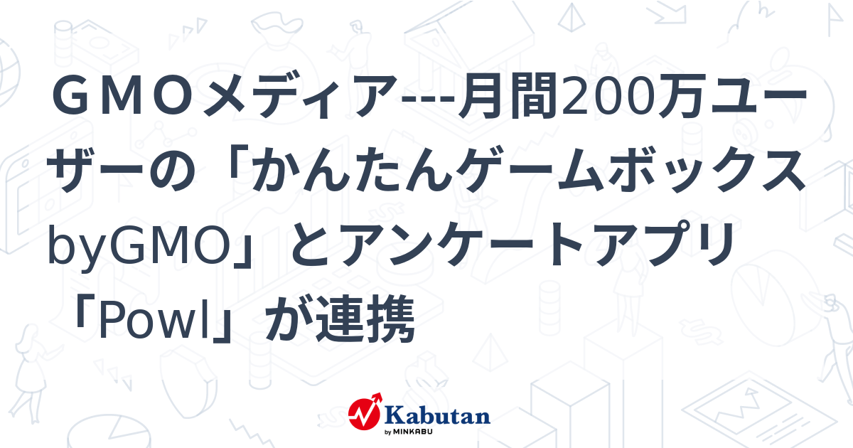 GMOメディア---月間200万ユーザーの「かんたんゲームボックス byGMO」とアンケートアプリ「Powl」が連携 | 個別株 - 株探ニュース