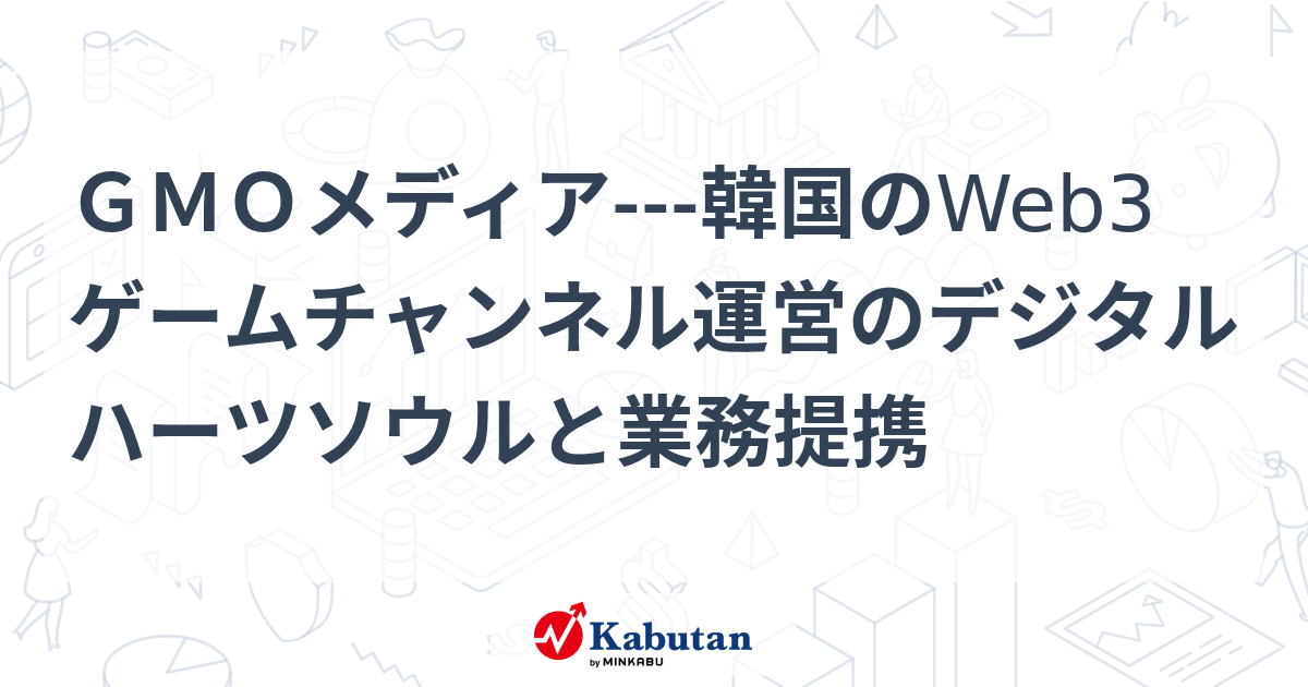 GMOメディア---韓国のWeb3ゲームチャンネル運営のデジタルハーツソウルと業務提携 | 個別株 - 株探ニュース