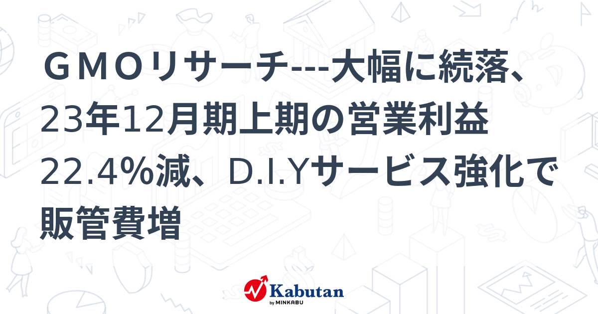 GMOリサーチ---大幅に続落、23年12月期上期の営業利益22.4％減、D.I.Yサービス強化で販管費増 | 個別株 - 株探ニュース