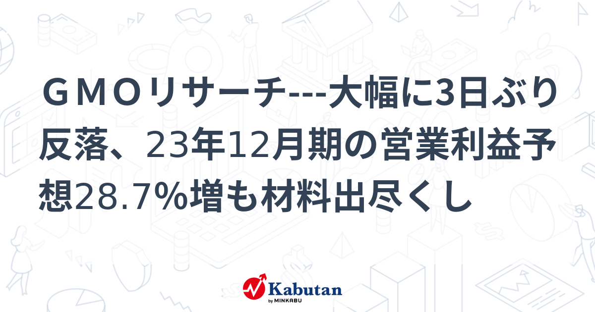 GMOリサーチ---大幅に3日ぶり反落、23年12月期の営業利益予想28.7％増も材料出尽くし | 個別株 - 株探ニュース