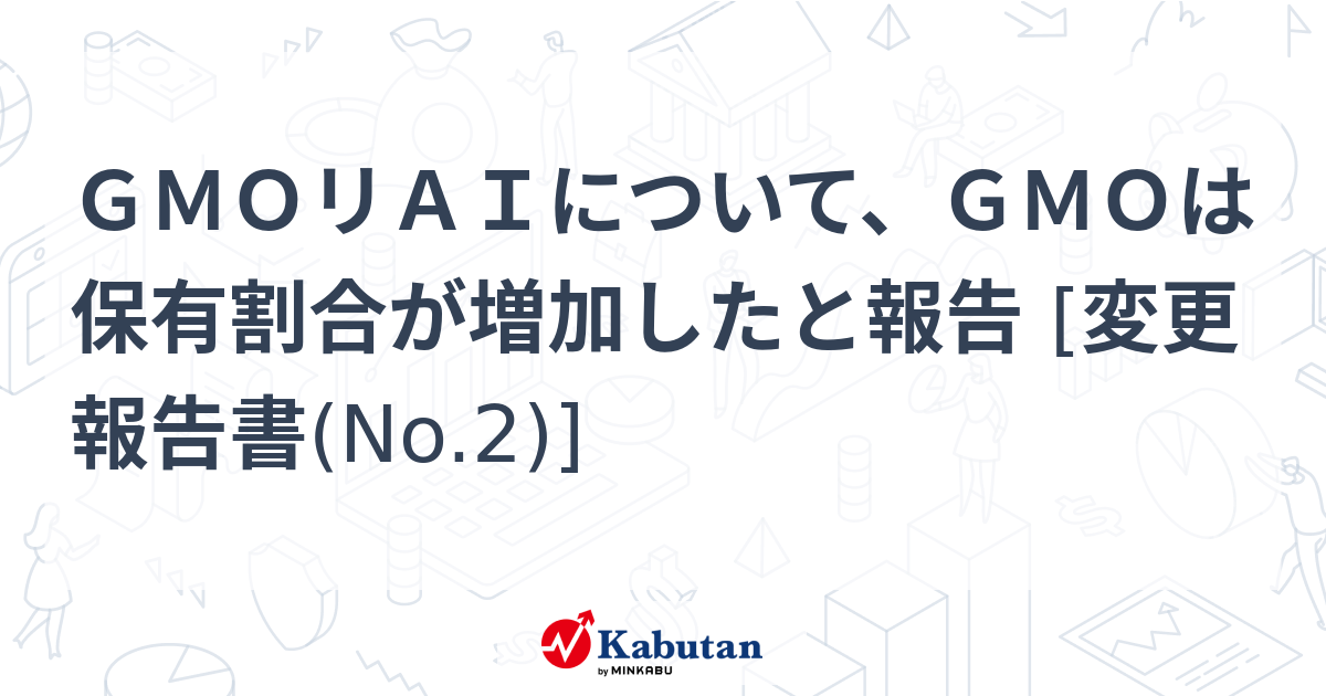 GMOリAIについて、GMOは保有割合が増加したと報告 [変更報告書(No.2)] | 大量保有報告書 - 株探ニュース