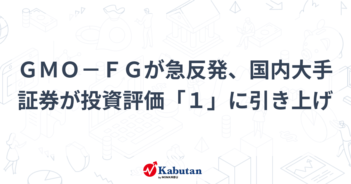 GMO－FGが急反発、国内大手証券が投資評価「1」に引き上げ | 個別株 - 株探ニュース