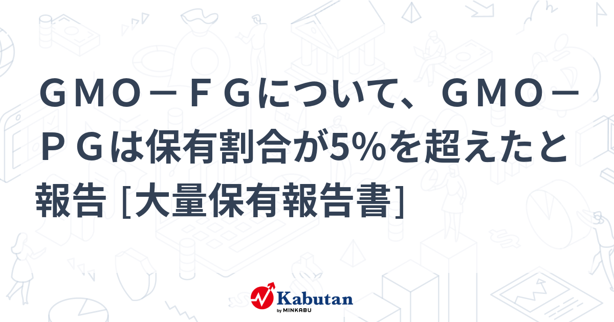 GMO－FGについて、GMO－PGは保有割合が5％を超えたと報告 [大量保有報告書] | 大量保有報告書 - 株探ニュース