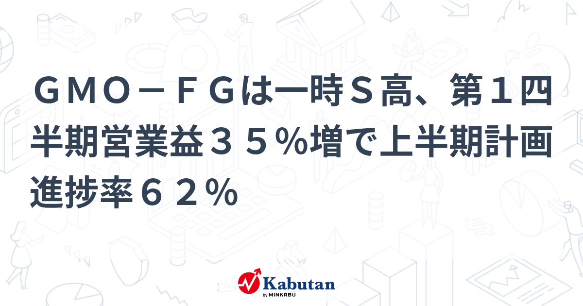GMO－FGは一時S高、第1四半期営業益35％増で上半期計画進捗率62％ | 個別株 - 株探ニュース