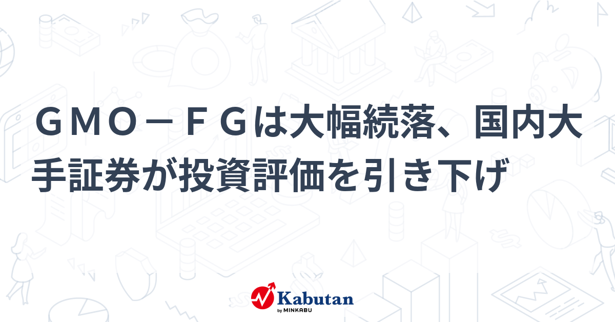 GMO－FGは大幅続落、国内大手証券が投資評価を引き下げ | 個別株 - 株探ニュース