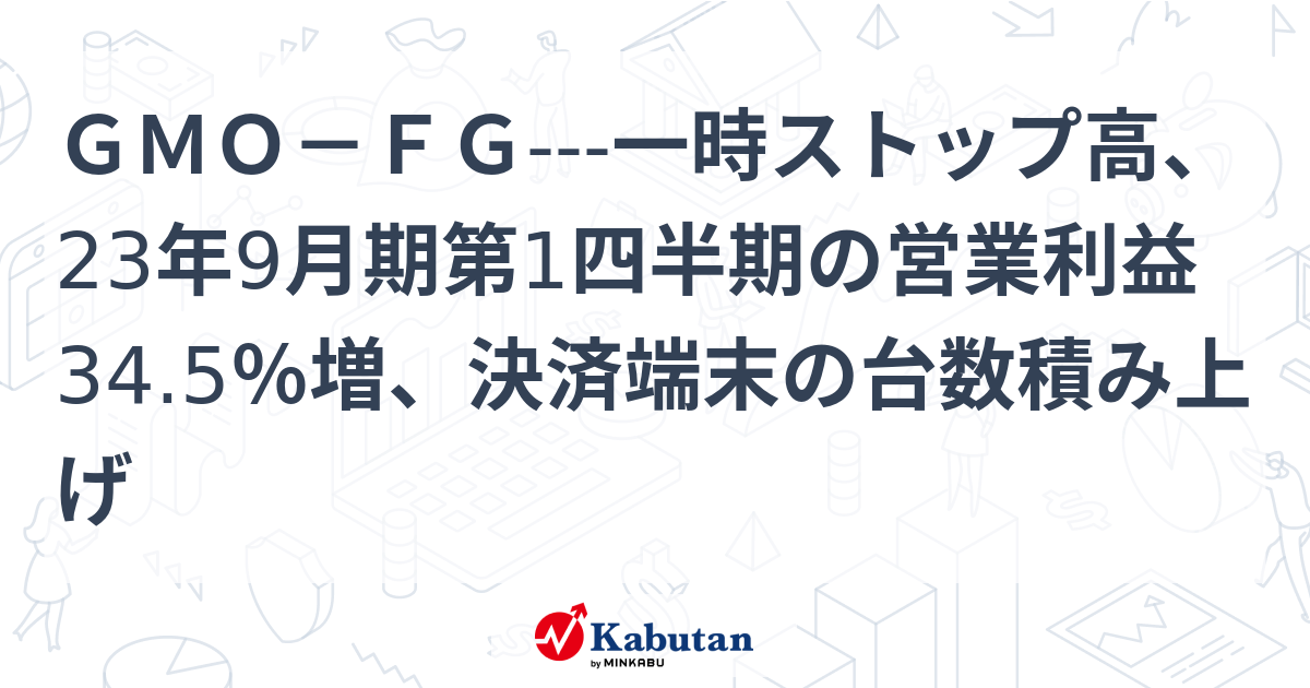 GMO－FG---一時ストップ高、23年9月期第1四半期の営業利益34.5％増、決済端末の台数積み上げ | 個別株 - 株探ニュース