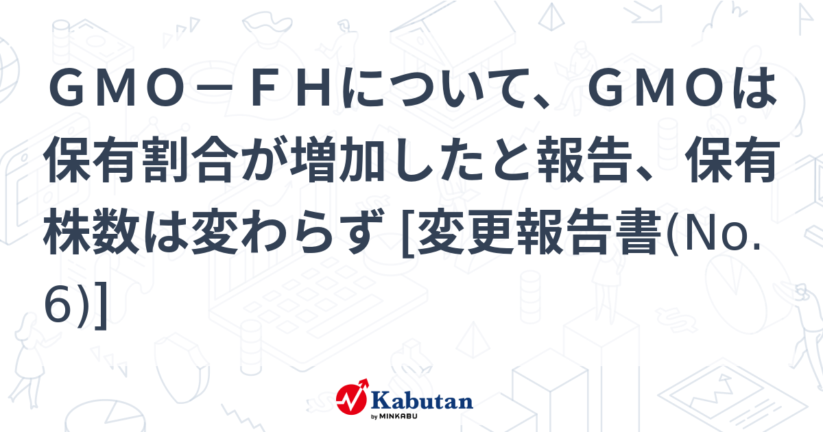 GMO－FHについて、GMOは保有割合が増加したと報告、保有株数は変わらず [変更報告書(No.6)] | 大量保有報告書 - 株探ニュース