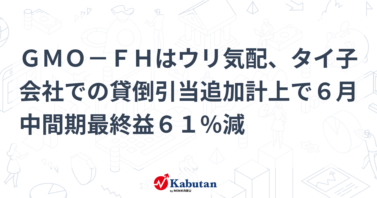 GMO－FHはウリ気配、タイ子会社での貸倒引当追加計上で6月中間期最終益61％減 | 個別株 - 株探ニュース