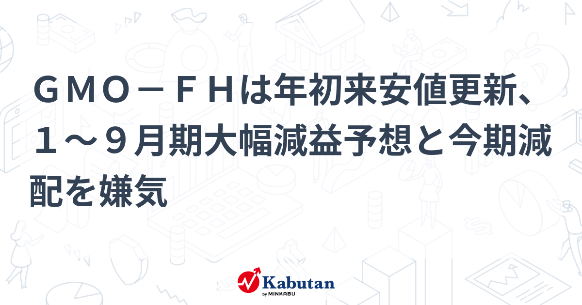 GMO－FHは年初来安値更新、1～9月期大幅減益予想と今期減配を嫌気 | 個別株 - 株探ニュース