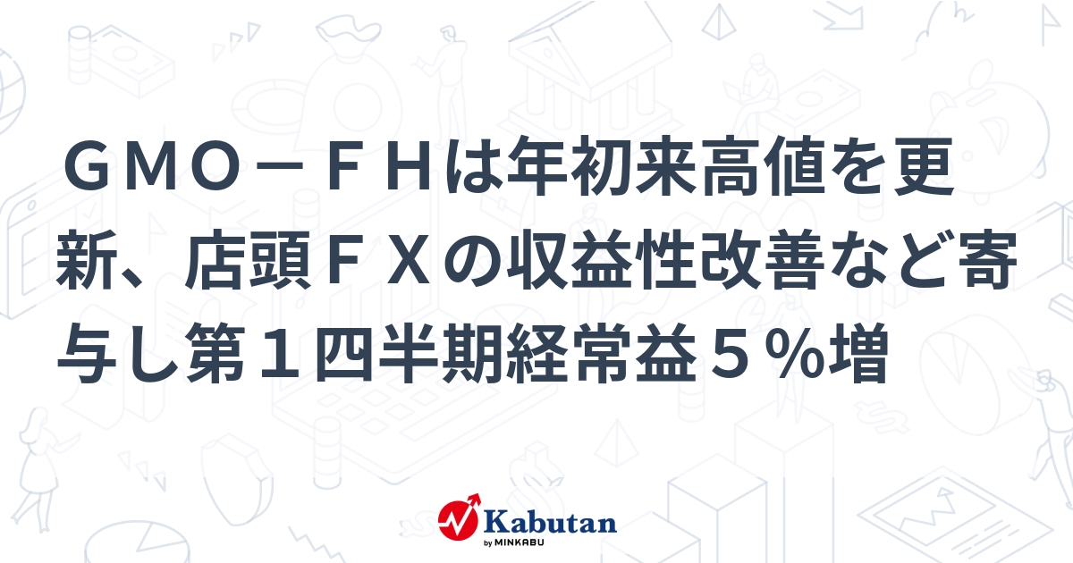 GMO－FHは年初来高値を更新、店頭FXの収益性改善など寄与し第1四半期経常益5％増 | 個別株 - 株探ニュース