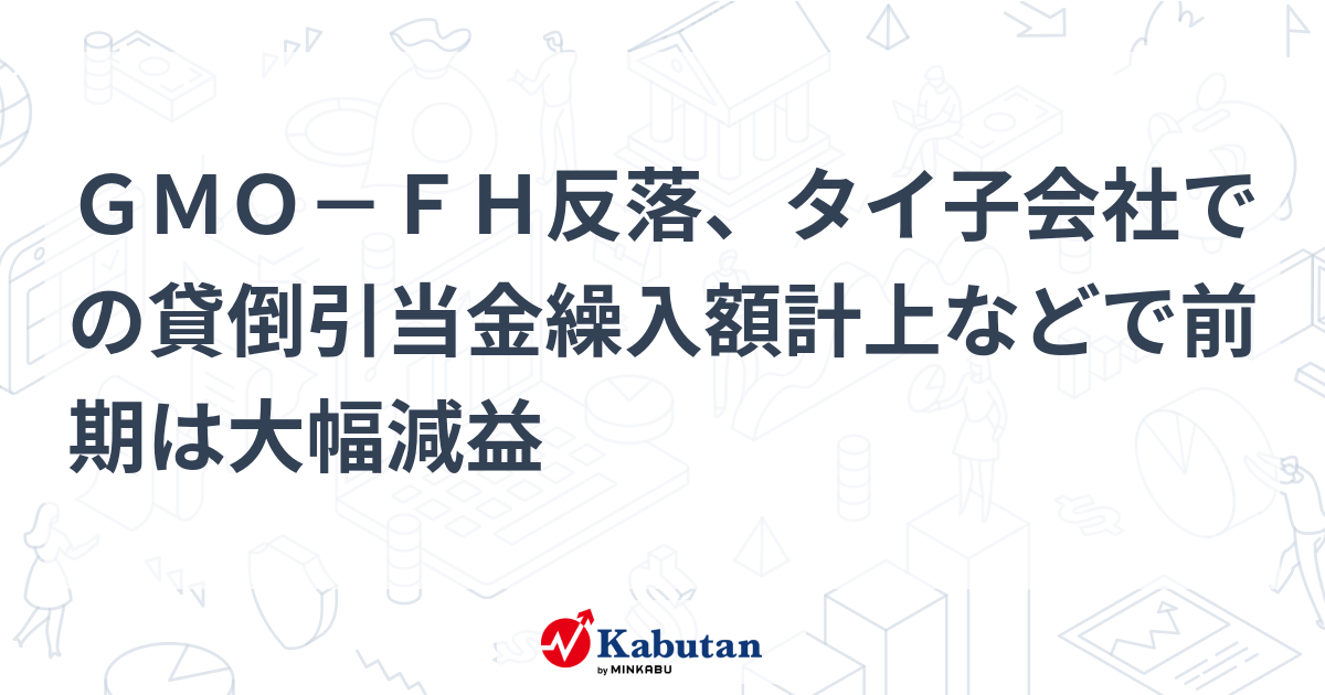 GMO－FH反落、タイ子会社での貸倒引当金繰入額計上などで前期は大幅減益 | 個別株 - 株探ニュース
