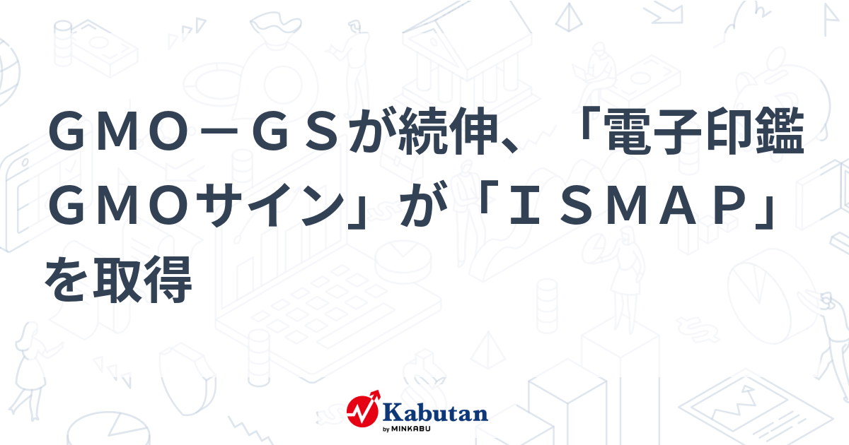 GMO－GSが続伸、「電子印鑑GMOサイン」が「ISMAP」を取得 | 個別株 - 株探ニュース