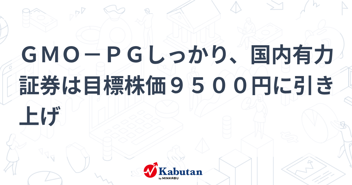 GMO－PGしっかり、国内有力証券は目標株価9500円に引き上げ | 個別株 - 株探ニュース