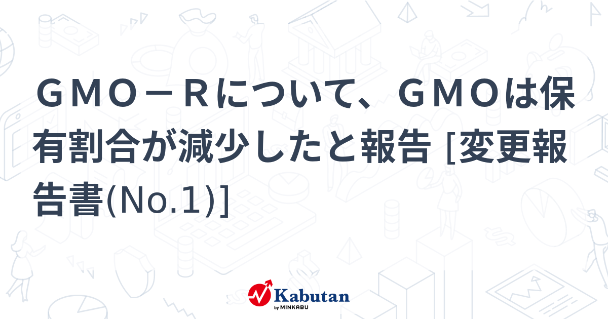 GMO－Rについて、GMOは保有割合が減少したと報告 [変更報告書(No.1)] | 大量保有報告書 - 株探ニュース