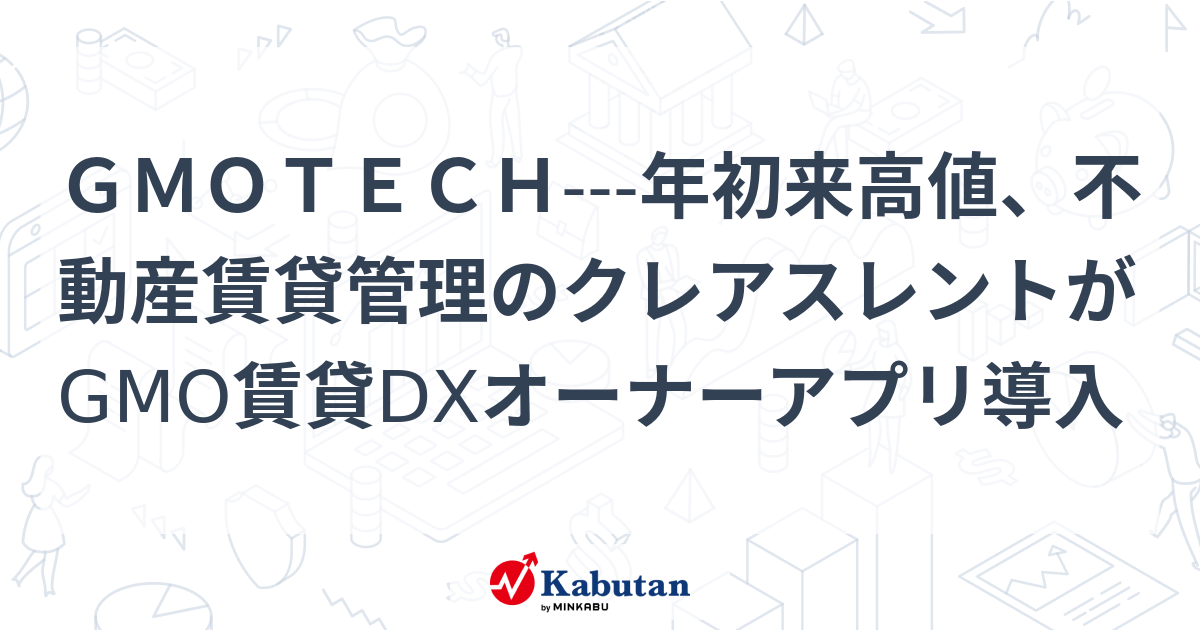 GMOTECH---年初来高値、不動産賃貸管理のクレアスレントがGMO賃貸DXオーナーアプリ導入 | 個別株 - 株探ニュース