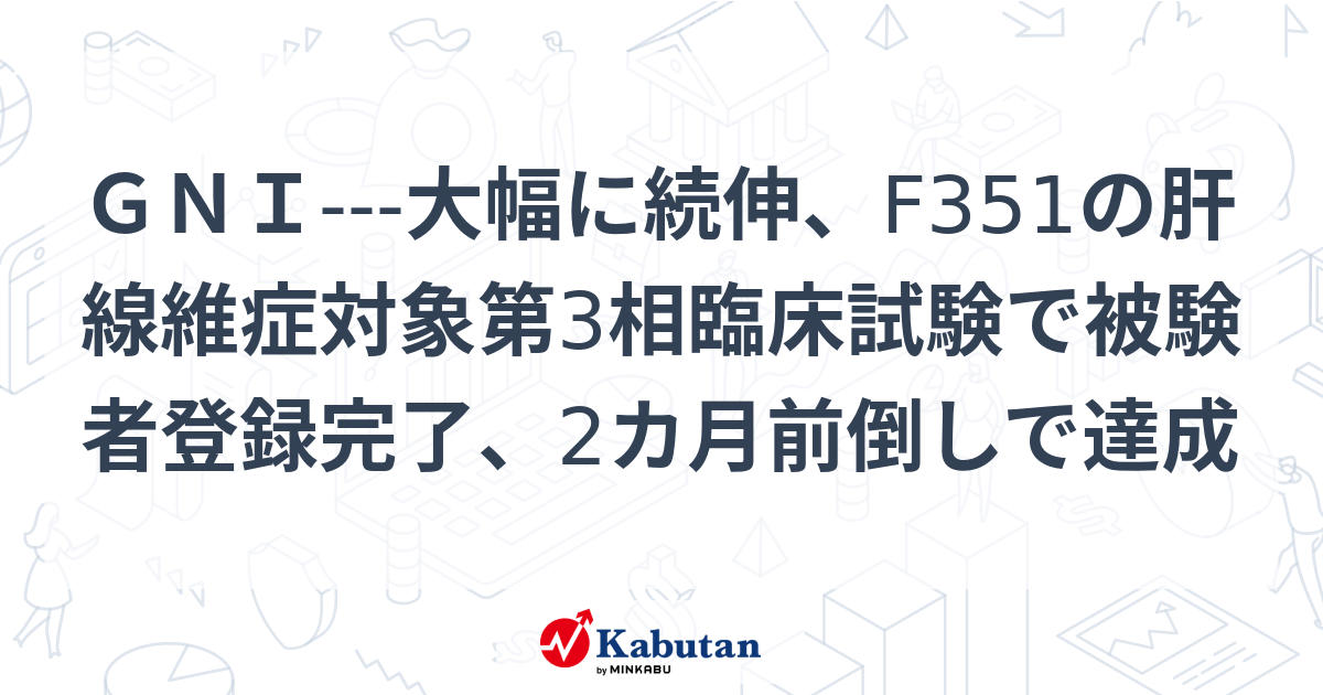 GNI---大幅に続伸、F351の肝線維症対象第3相臨床試験で被験者登録完了、2カ月前倒しで達成 | 個別株 - 株探ニュース