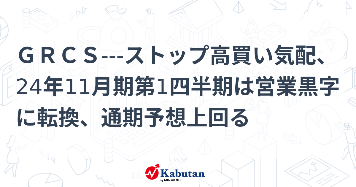 GRCS---ストップ高買い気配、24年11月期第1四半期は営業黒字に転換、通期予想上回る | 個別株 - 株探ニュース